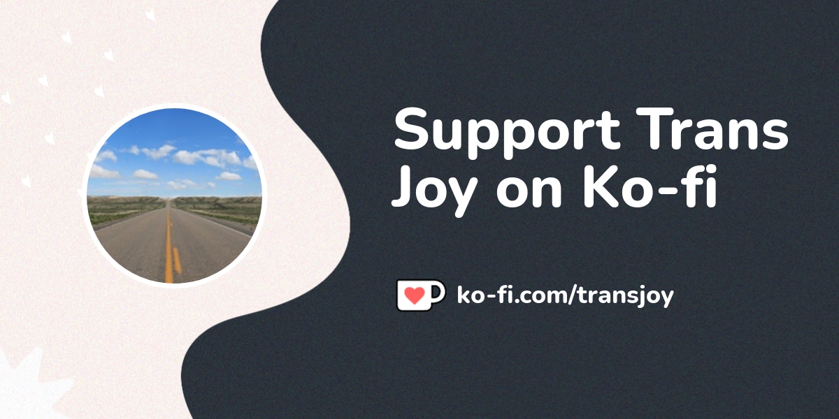 Support Trans Joy on Ko-fi! ️ - Ko-fi ️ Where creators get support from ... Support Trans Joy on Ko-fi! ️ - Ko-fi ️ Where creators get support from ...